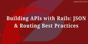 The Ultimate Rails API Tutorial: Build Scalable JSON APIs from Scratch - SaasTrail